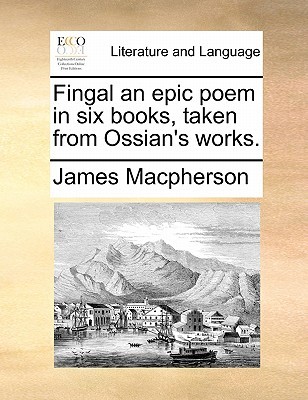 Fingal an Epic Poem in Six Books, Taken from Ossian's Works ...