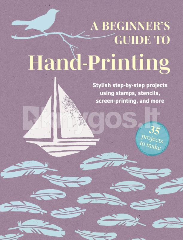 A Beginner's Guide to Hand-Printing: 35 projects to make